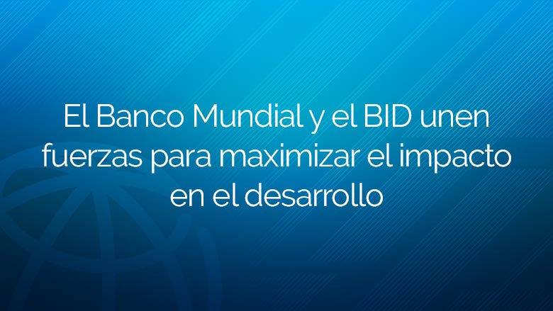 El Banco Mundial y el BID unen fuerzas para maximizar el impacto en el ...